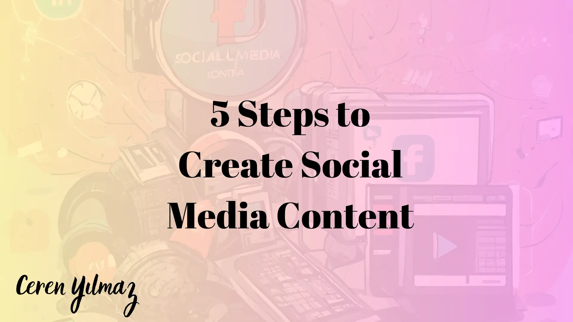 5 Steps to Create Social Media Content 5 Steps to Create Social Media Content